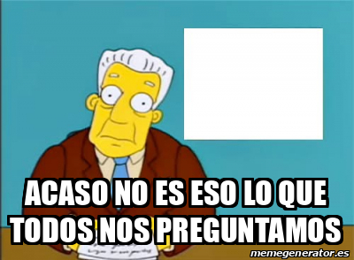 Meme Personalizado - acaso no es eso lo que todos nos preguntamos ...