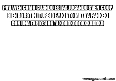 Meme Personalizado - Pov wen como cuando estas jugando sven-coop bien ...