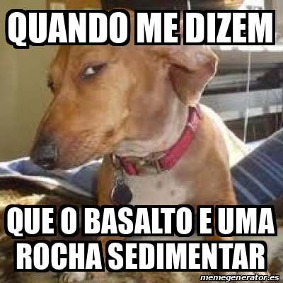 Meme Personalizado - quando me dizem que o basalto e uma rocha ...