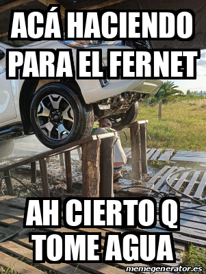 Meme Personalizado - Acá haciendo para el fernet Ah cierto q tome agua ...