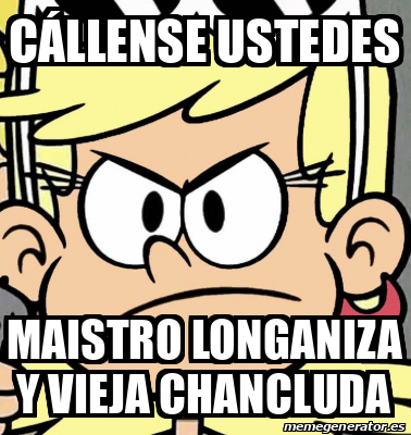 Meme Personalizado - CÁLLENSE USTEDES MAISTRO LONGANIZA Y VIEJA ...