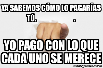 Meme Personalizado - Ya sabemos cómo lo pagarías tú. . Yo pago con lo ...