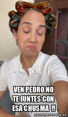 Meme Personalizado - ven pedro no te juntes con esa chusma !! - 33473696