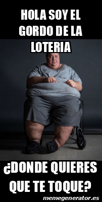 Meme Personalizado - Hola soy el gordo de la loteria ¿Donde quieres que ...