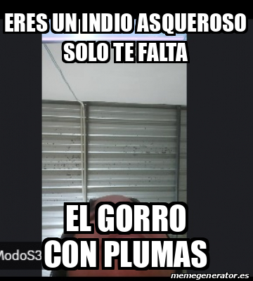 Meme Personalizado - eres un indio asqueroso solo te falta el gorro con ...