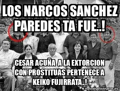 Meme Personalizado - LOS NARCOS SANCHEZ PAREDES TA FUE..! CESar acuña A ...