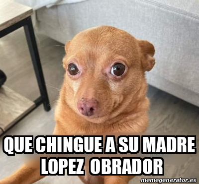 Meme Personalizado - QUE CHINGUE A SU MADRE LOPEZ OBRADOR - 33479023