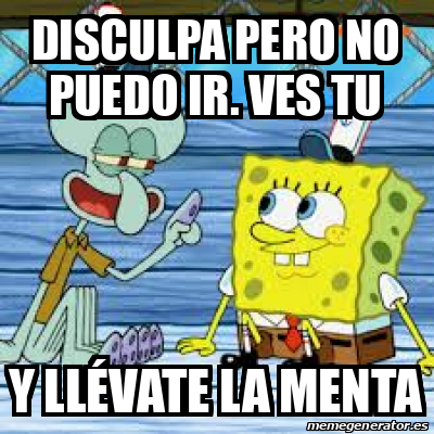 Meme Personalizado - Disculpa pero no puedo ir. Ves tu Y llévate la ...