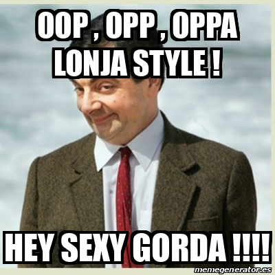 Meme Mr Bean - oop , opp , oppa lonja style ! hey sexy gorda ...