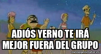 Meme Personalizado - Adiós yerno te irá mejor fuera del grupo - 33481834