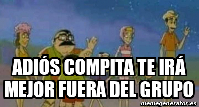 Meme Personalizado - Adiós compita te irá mejor fuera del grupo - 33481836