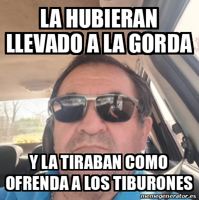 Meme Personalizado - La hubieran llevado a la gorda Y la tiraban como ...