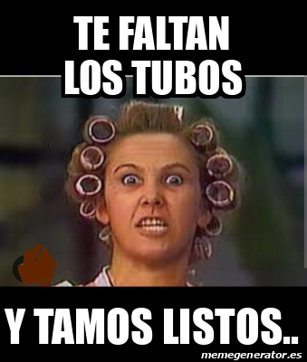 Meme Personalizado - Te faltan los tubos Y tamos listos.. - 33484442
