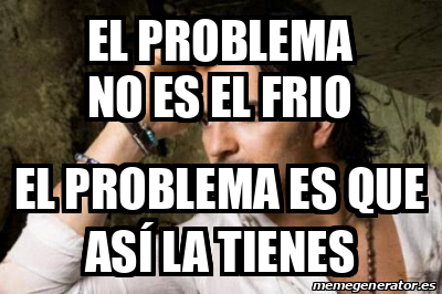 Meme Personalizado - El problema no es el frio El problema es que así ...