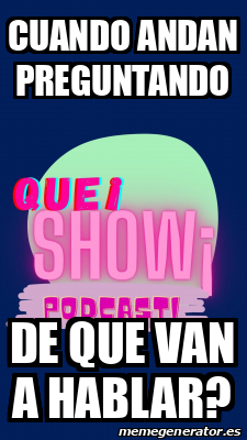 Meme Personalizado - CUANDO ANDAN PREGUNTANDO DE QUE VAN A HABLAR ...