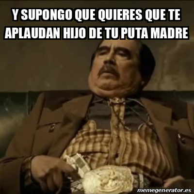 Meme Personalizado - Y supongo que quieres que te aplaudan hijo de tu ...