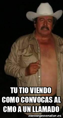 Meme Personalizado - TU TIO VIENDO COMO CONVOCAS AL CMO A UN LLAMADO ...