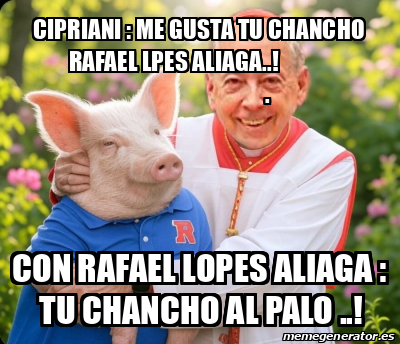 Meme Personalizado - CIPRIANI : ME GUSTA TU CHANCHO RAFAEL LPES ALIAGA ...