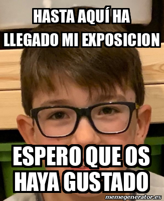 Meme Personalizado - Hasta aquí ha llegado mi exposicion espero que os ...