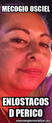 Meme Personalizado - MECOGIO OSCIEL ENLOSTACOS D PERICO - 33491123