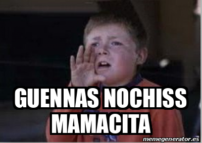 Meme Personalizado - GUENNAS NOCHISS MAMACITA - 33491706
