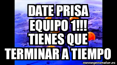 Meme Personalizado - DATE PRISA EQUIPO 1!!! TIENES QUE TERMINAR A ...