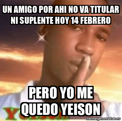 Meme Personalizado - un amigo por ahi no va titular ni suplente hoy 14 ...