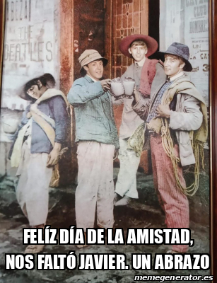 Meme Personalizado - Felíz día de la Amistad, nos faltó Javier. Un ...