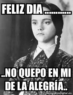 Meme Personalizado - Feliz dia ............ ..no quepo en mi de la ...