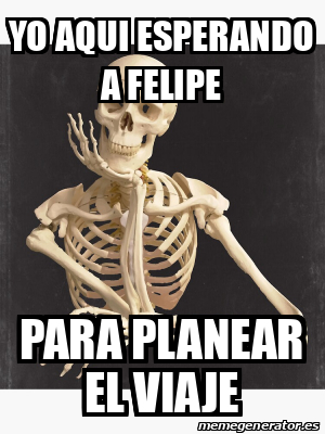 Meme Personalizado - YO AQUI ESPERANDO A FELIPE PARA PLANEAR EL VIAJE ...
