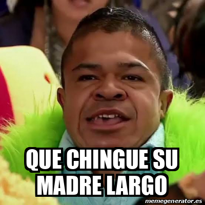 Meme Personalizado - Que chingue su madre largo - 33497616