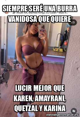 Meme Personalizado - Siempre seré una burra vanidosa que quiere Lucir mejor que karen, amayrani ...
