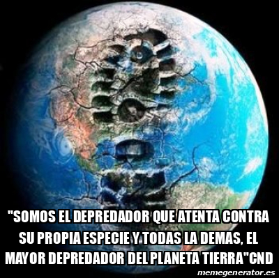 Meme Personalizado - "Somos el depredador que atenta contra su propia ...