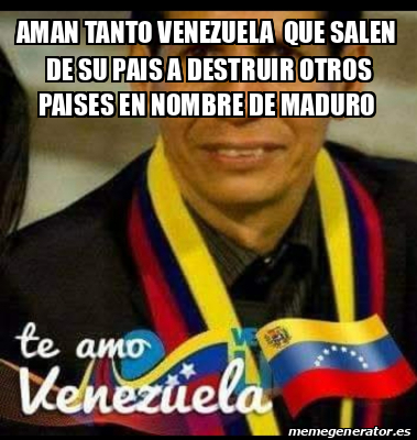 Meme Personalizado - AMAN TANTO VENEZUELA QUE SALEN DE SU PAIS A ...