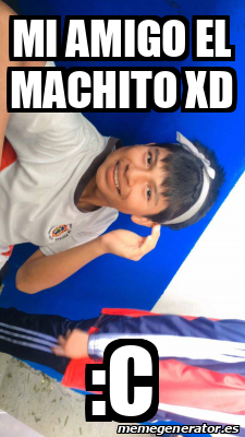 Meme Personalizado - mi amigo EL MACHITO XD :c - 33052277