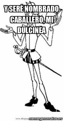Meme Personalizado - Y seré nombrado caballero, mi Dulcinea - 33052644