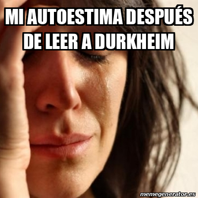 Meme Problems - Mi autoestima después de leer a Durkheim - 33052886