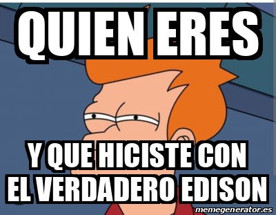 Meme Personalizado - Quien eres Y que hiciste con el verdadero edison ...