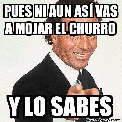 Meme Julio Iglesias - PUES NI AUN ASÍ VAS A MOJAR EL CHURRO Y LO SABES ...
