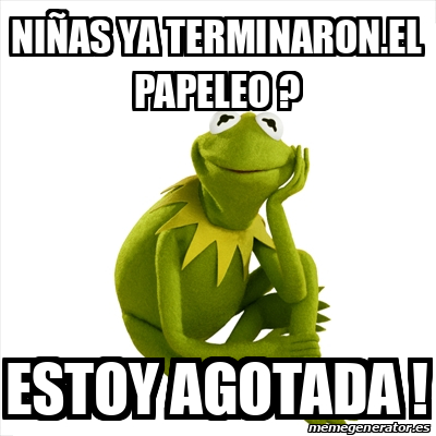 Meme Kermit the frog - NIÑAS YA TERMINARON.EL PAPELEO ? Estoy agotada ...
