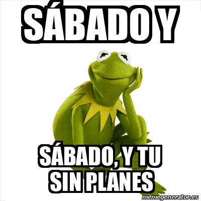 Meme Kermit the frog - Sábado y Sábado, y tu sin planes - 33057614