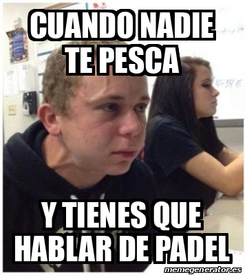 Meme Personalizado - Cuando nadie te pesca Y tienes que hablar de padel ...
