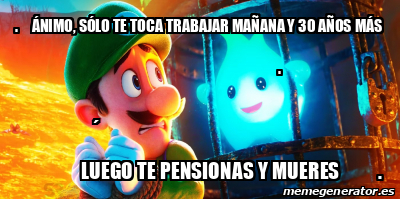 Meme Personalizado - . ánimo, sólo te toca trabajar mañana y 30 años ...