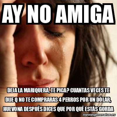 Meme Problems - Ay no amiga Deja la mariquera, te pica? Cuantas veces ...