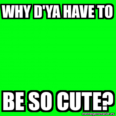 Meme Personalizado - Why d'ya have to Be so cute? - 33500722