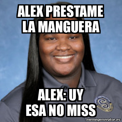 Meme Personalizado - Alex prestame la manguera Alex: Uy esa no miss ...