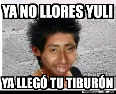 Meme Personalizado - Ya no llores yuli Ya llegó tu tiburón - 33505060