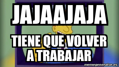 Meme Personalizado - JAJAAJAJA TIENE QUE VOLVER A TRABAJAR - 33506371