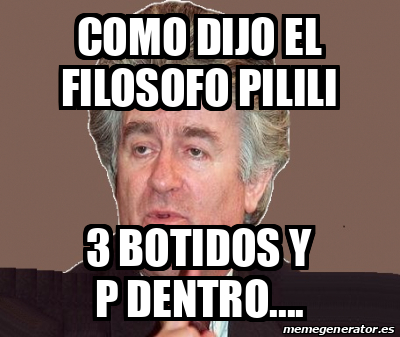 Meme Personalizado - COMO DIJO EL FILOSOFO PILILI 3 BOTIDOS Y P DENTRO ...