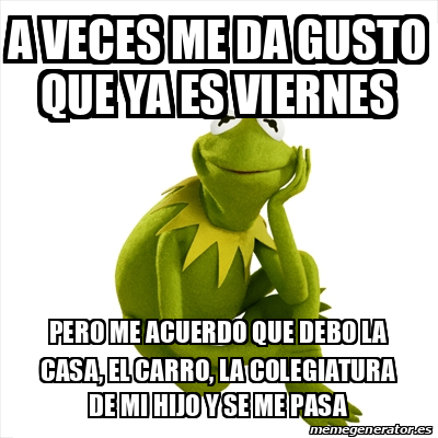 Meme Kermit the frog - A VECES ME DA gUSTO QUE YA ES VIERNES PERO ME ...